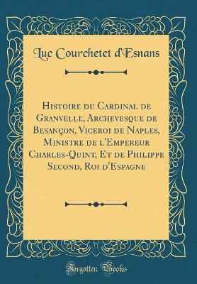 Histoire du Cardinal de Granvelle, Archevesque de Besançon, Viceroi de ...