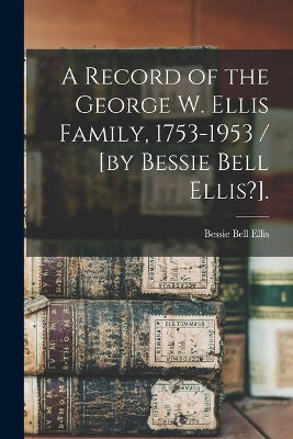 Record of the George W. Ellis Family, 1753-1953 / [by Bessie Bell Elli ...