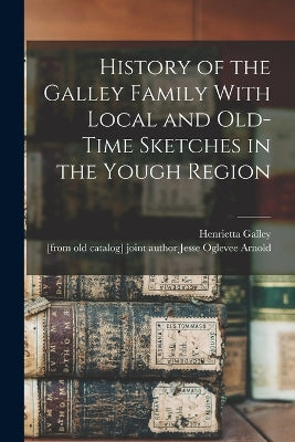 History of the Galley Family With Local and Old-time Sketches in the Y ...
